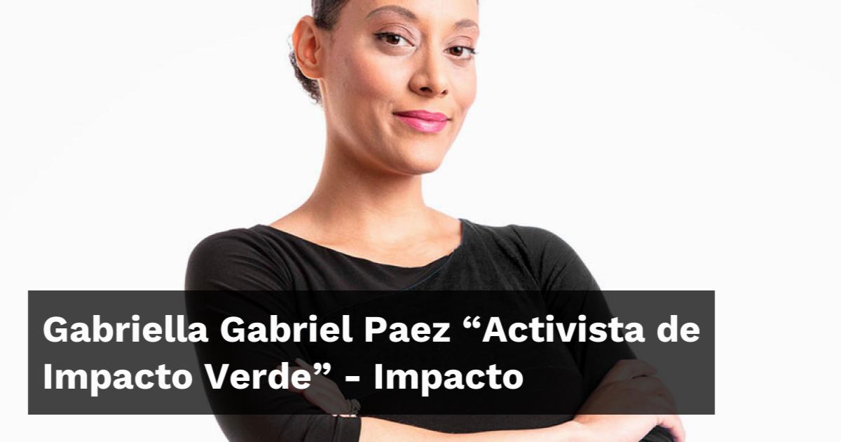Gabriella Gabriel Paez “Activista de Impacto Verde” - Impacto