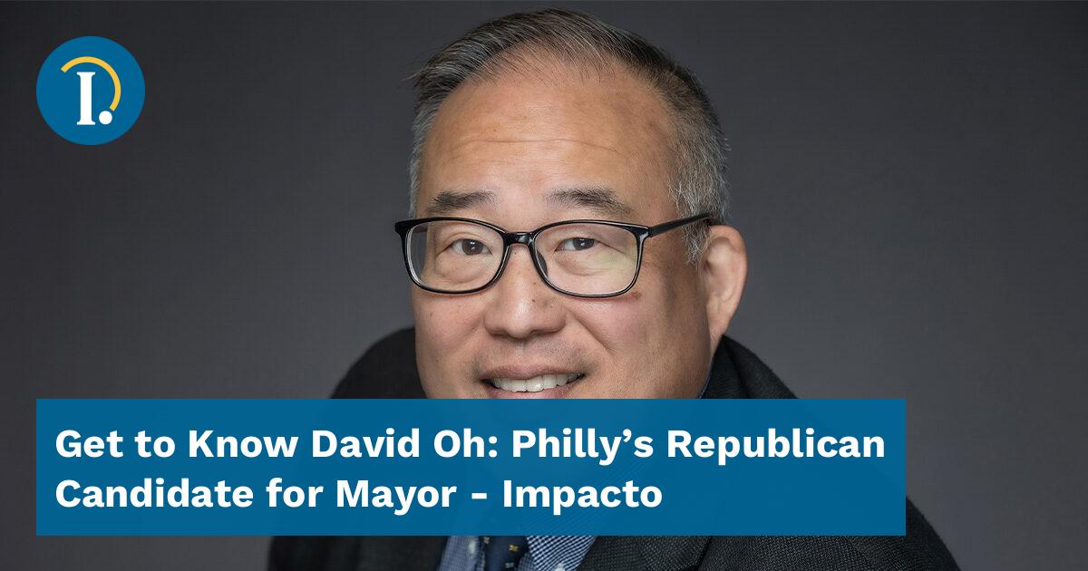 Get to Know David Oh: Philly’s Republican Candidate for Mayor - Impacto