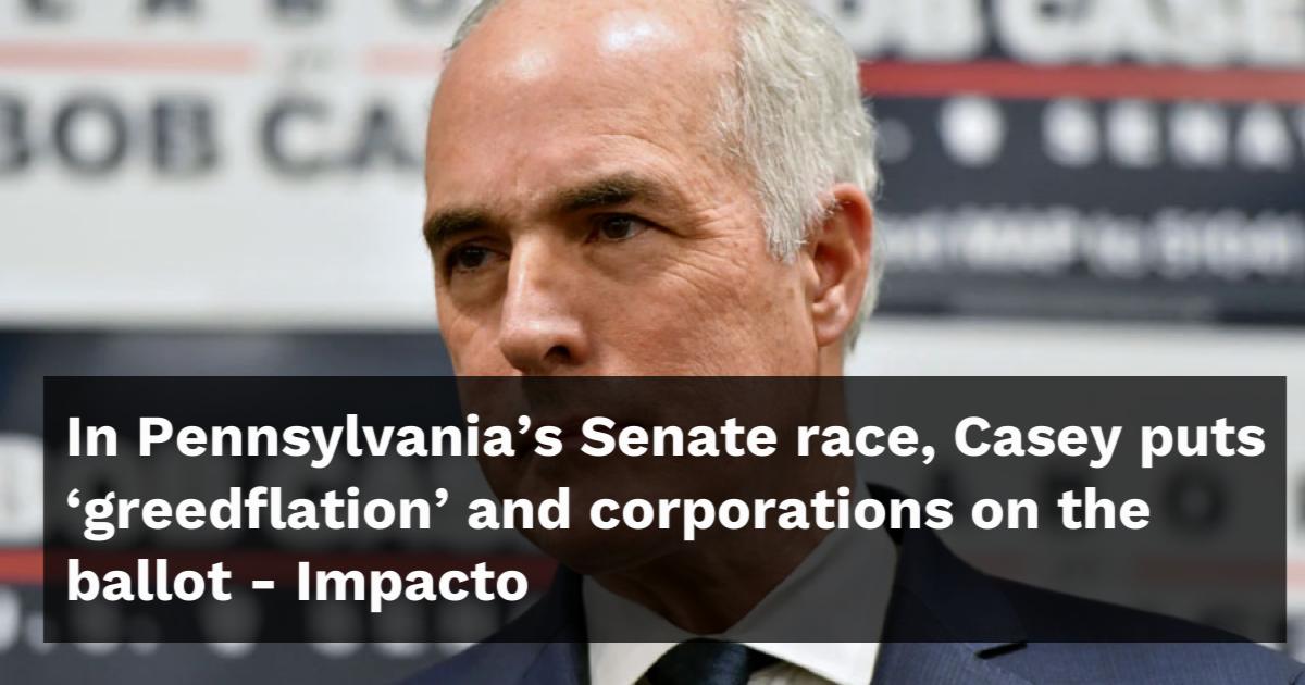 In Pennsylvania's Senate race, Casey puts 'greedflation' and ...