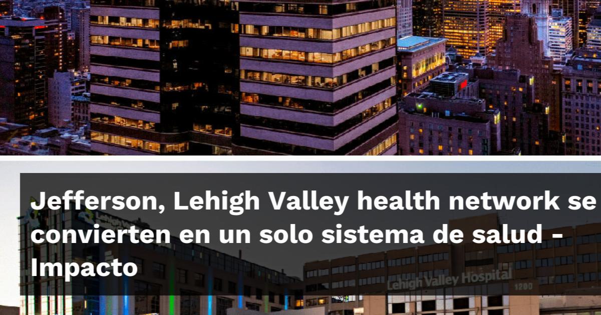 Jefferson, Lehigh Valley health network se convierten en un solo ...