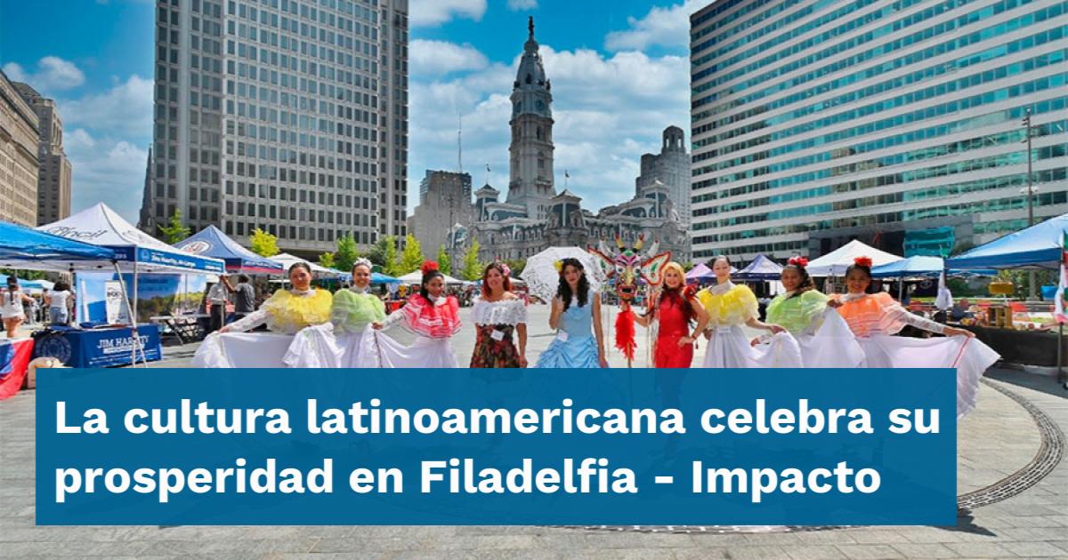 La cultura latinoamericana celebra su prosperidad en Filadelfia - Impacto