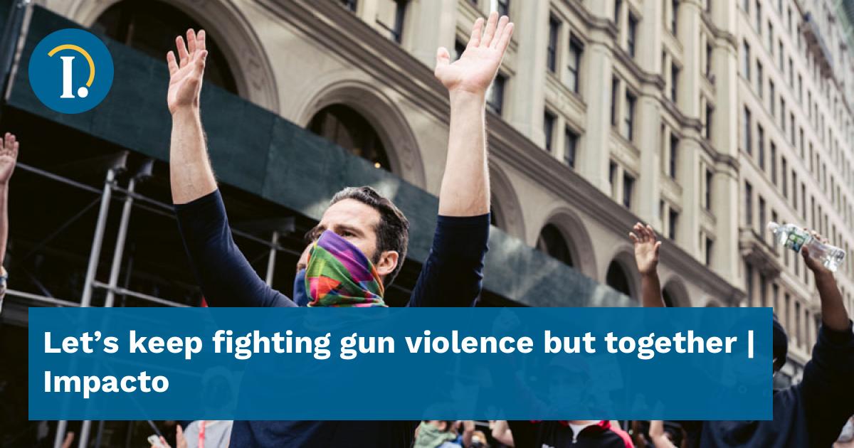 Let’s keep fighting gun violence but together - Impacto