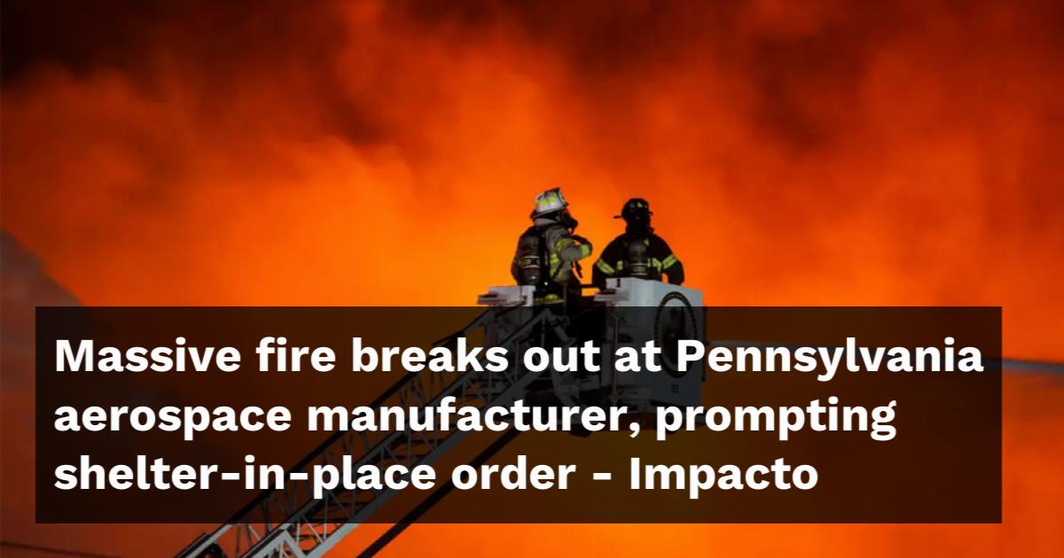 Massive fire breaks out at Pennsylvania aerospace manufacturer ...
