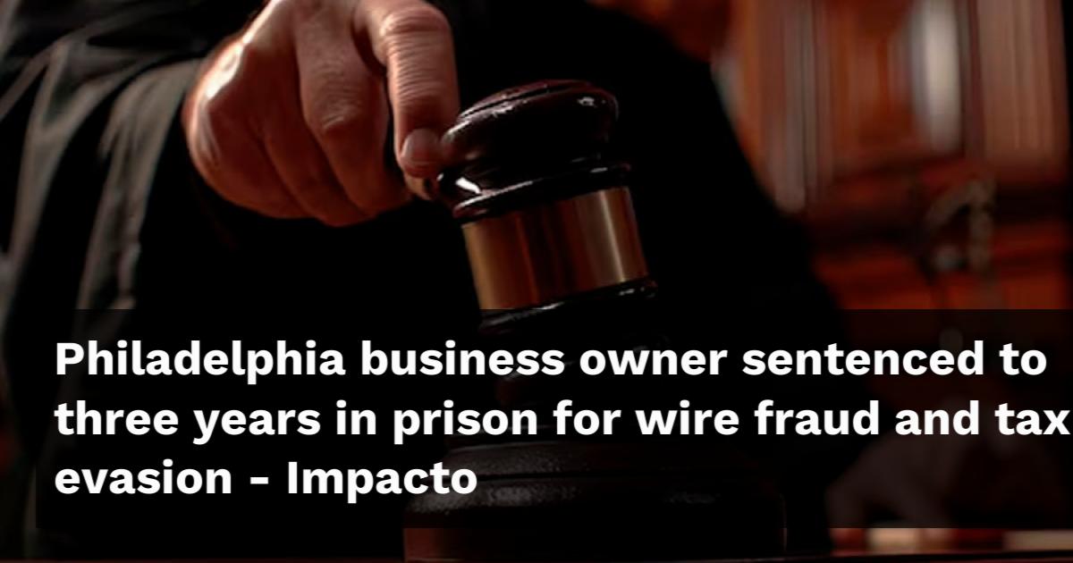 Philadelphia business owner sentenced to three years in prison for wire ...