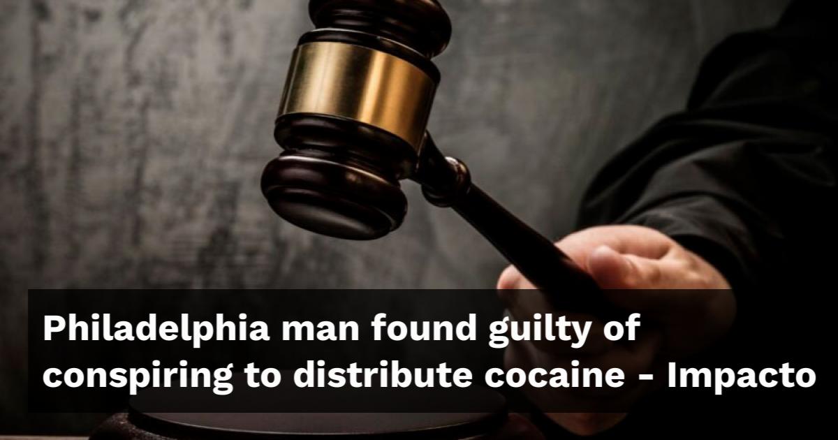 Philadelphia man found guilty of conspiring to distribute cocaine