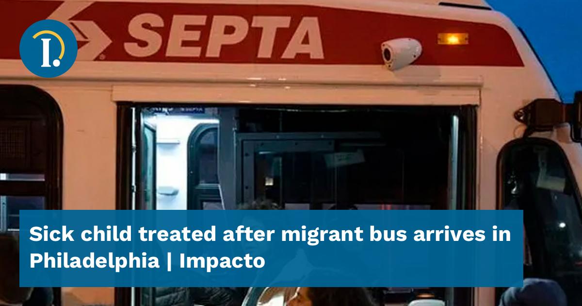 Sick child treated after migrant bus arrives in Philadelphia - Impacto