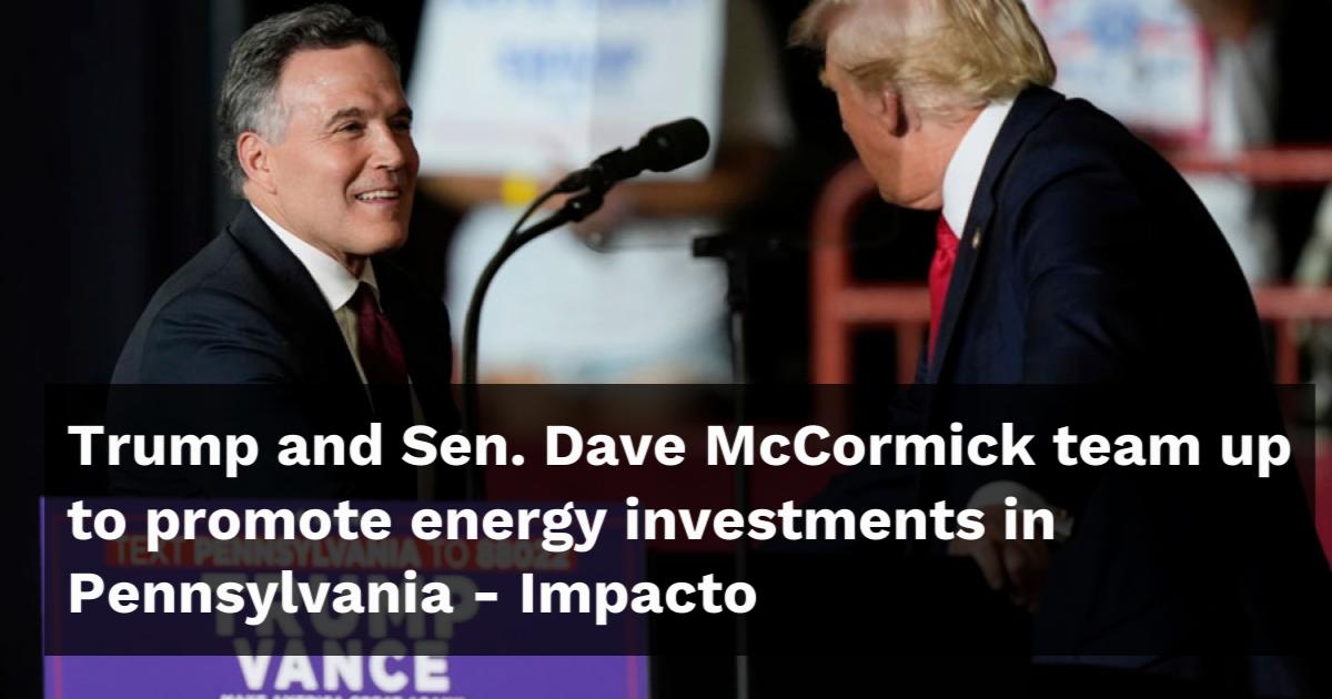 Trump and Sen. Dave McCormick team up to promote energy investments in ...