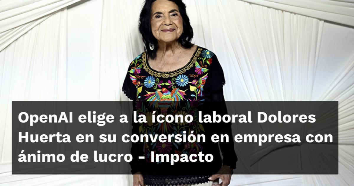 OpenAI elige a la ícono laboral Dolores Huerta en su conversión en empresa con ánimo de lucro